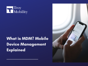 What Is MDM? Mobile Device Management Explained | Troy Mobility